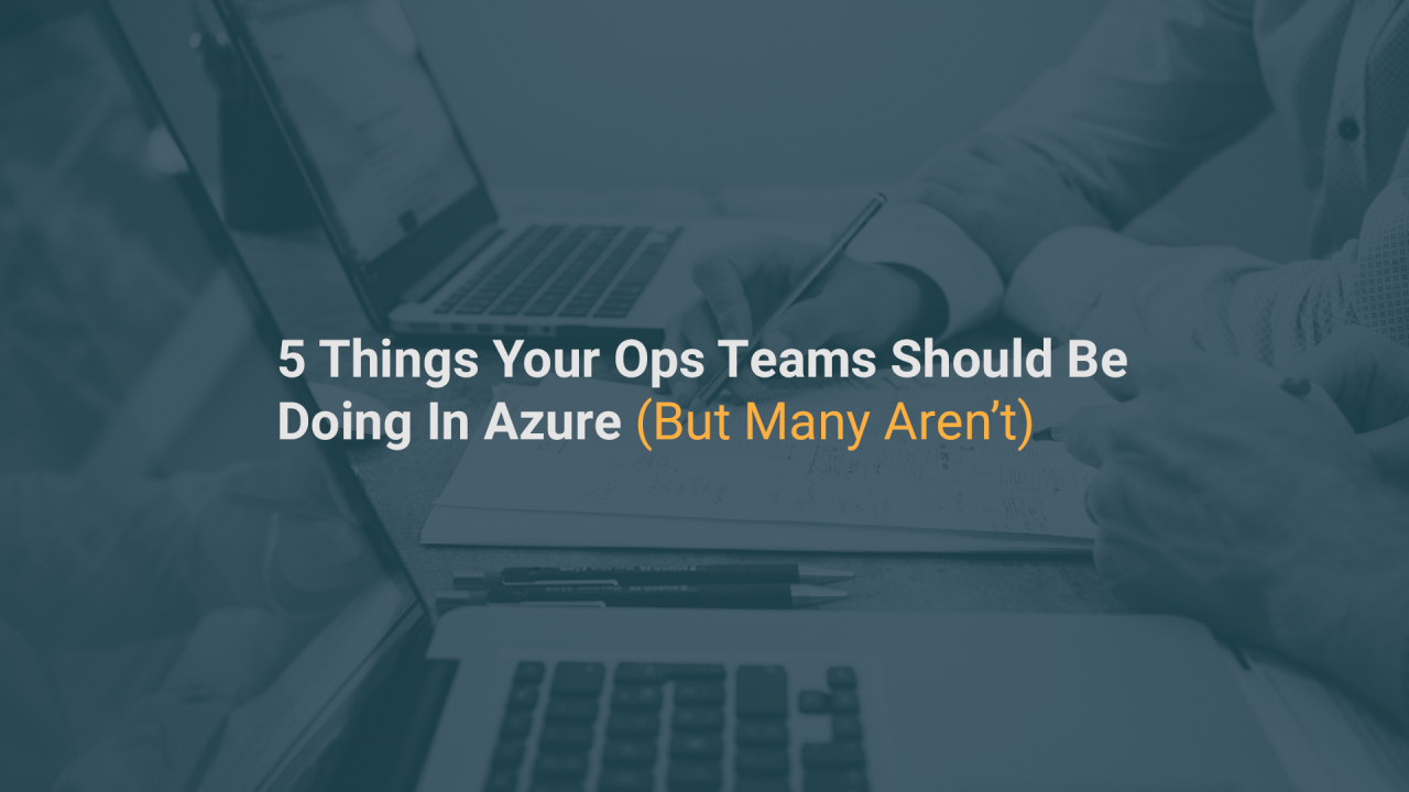 5 Things Your Ops Teams Should Be Doing In Azure (But Many Aren't ...